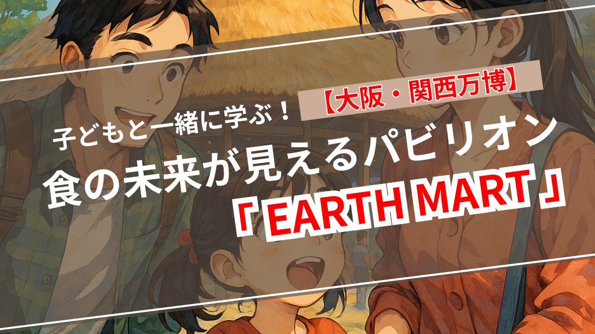 【EXPO2025大阪・関西万博】EARTH MART（アースマート）完全ガイド｜未来の食がここにある！ | 親子で未来ライフ探検隊【大阪万博】